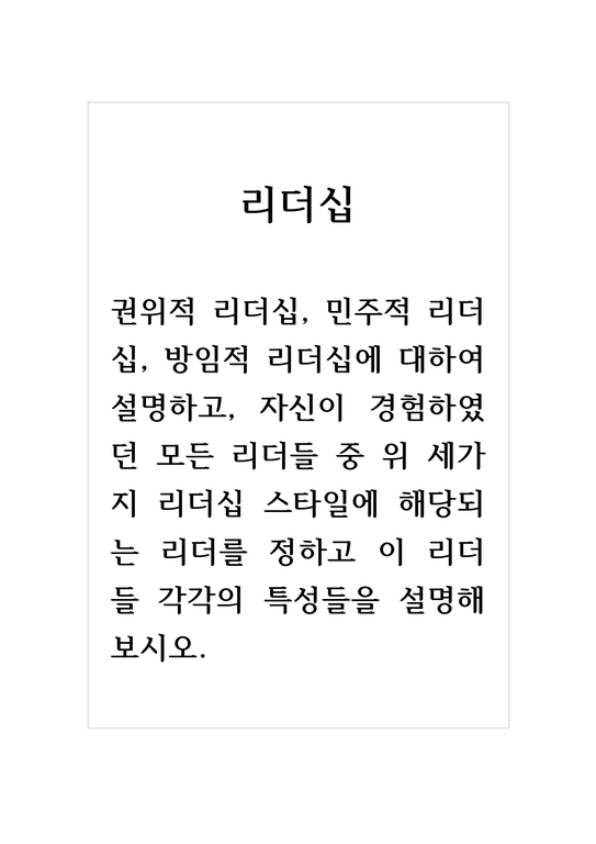 리더십권위적 리더십 민주적 리더십 방임적 리더십에 대하여 설명하고 자신이 경험하였던 모든 리더들 중 위 세가지 리더십 스타일에 해당되는 리더를 정하고 이 리더들 각각의