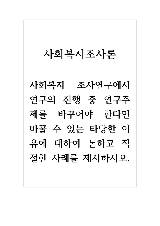 사회복지조사론사회복지 조사연구에서 연구의 진행 중 연구주제를 바꾸어야 한다면 바꿀 수 있는 타당한 이유에 대하여 논하고 적절한 사례를 제시하시오 기타