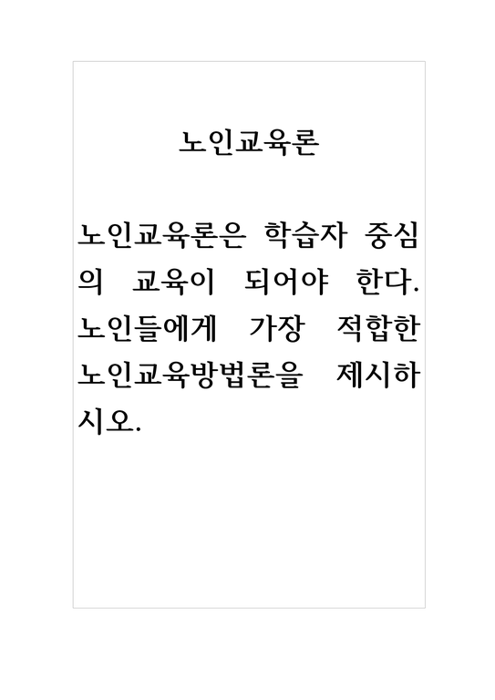 노인교육론 노인교육론은 학습자 중심의 교육이 되어야 한다 노인들에게 가장 적합한 노인교육방법론을 제시하시오 기타