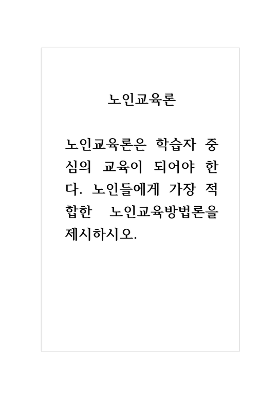 노인교육론 노인교육론은 학습자 중심의 교육이 되어야 한다 노인들에게 가장 적합한 노인교육방법론을 제시하시오 기타