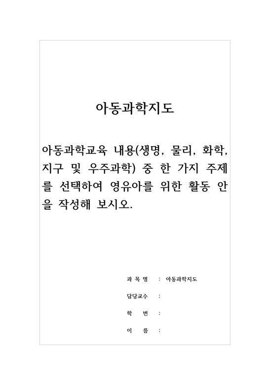 아동과학지도아동과학교육 내용생명 물리 화학 지구 및 우주과학 중 한 가지 주제를 선택하여 영유아를 위한 활동안을 작성해 보시오 인문교육