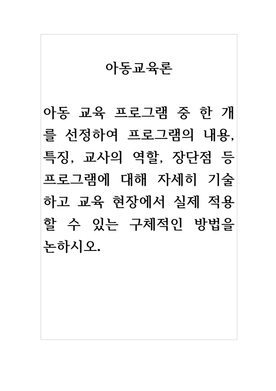아동교육론아동 교육 프로그램 중 한 개를 선정하여 프로그램의 내용 특징 교사의 역할 장단점 등 프로그램에 대해 자세히 기술하고 교육 현장에서 실제 적용할 수 있는 구체적인