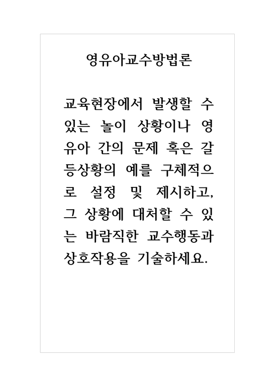 영유아교수방법론 교육현장에서 발생할 수 있는 놀이 상황이나 영유아 간의 문제 혹은 갈등상황의 예를 구체적으로 설정 및 제시하고 그 상황에 대처할 수 있는 바람직한 교수행동과