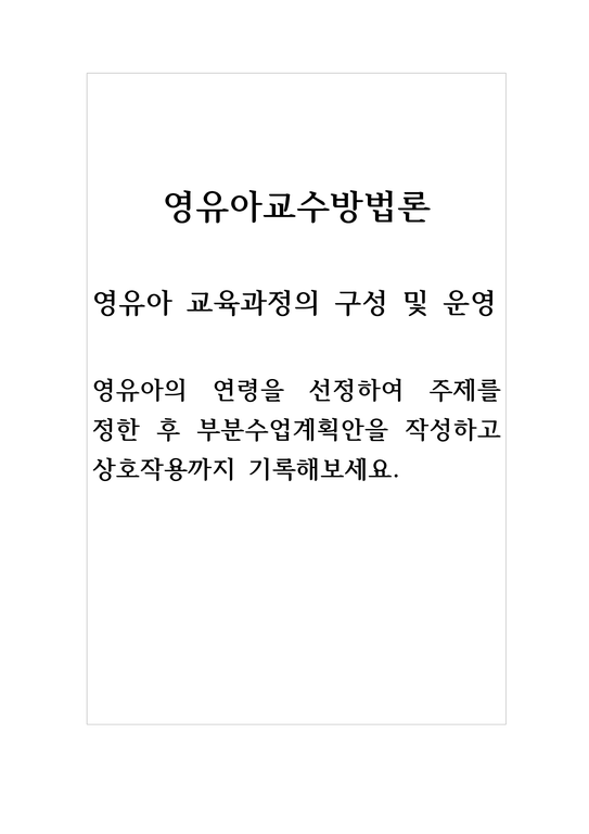 영유아교수방법론 영유아 교육과정의 구성 및 운영영유아의 연령을 선정하여 주제를 정한 후 부분수업계획안을 작성하고 상호작용까지 기록해보세요 인문교육
