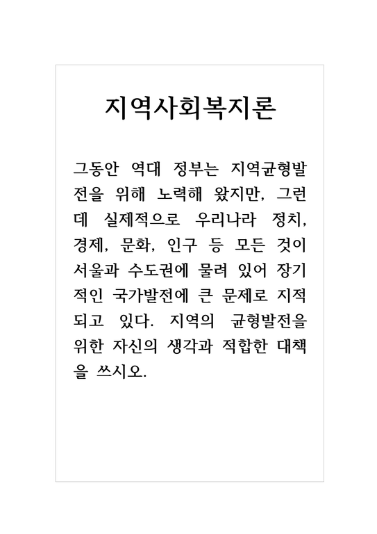 지역사회복지론 그동안 역대 정부는 지역균형발전을 위해 노력해 왔지만 그런데 실제적으로 우리나라 정치 경제 문화 인구 등 모든 것이 서울과 수도권에 물려 있어 장기적인 국가