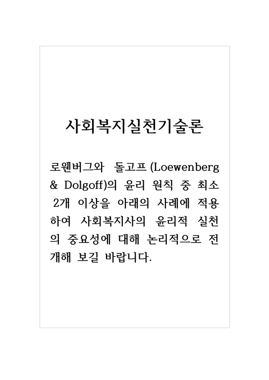사회복지실천기술론로웬버그와 돌고프의 윤리 원칙 중 최소 2개 이상을 아래의 사례에 적용하여 사회복지사의 윤리적 실천의 중요성에 대해 논리적으로 전개해 보길 바랍니다 사회과학