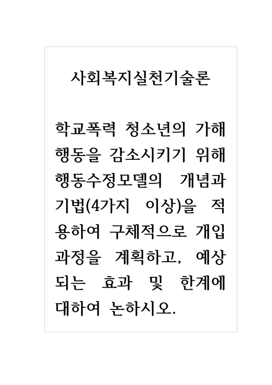 사회복지실천기술론학교폭력 청소년의 가해 행동을 감소시키기 위해 행동수정모델의 개념과 기법4가지 이상을 적용하여 구체적으로 개입 과정을 계획하고 예상되는 효과 및 한계에