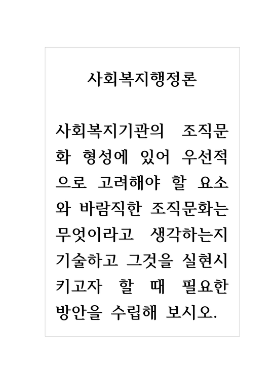 사회복지행정론사회복지기관의 조직문화 형성에 있어 우선적으로 고려해야 할 요소와 바람직한 조직문화는 무엇이라고 생각하는지 기술하고 그것을 실현시키고자 할 때 필요한 방안을