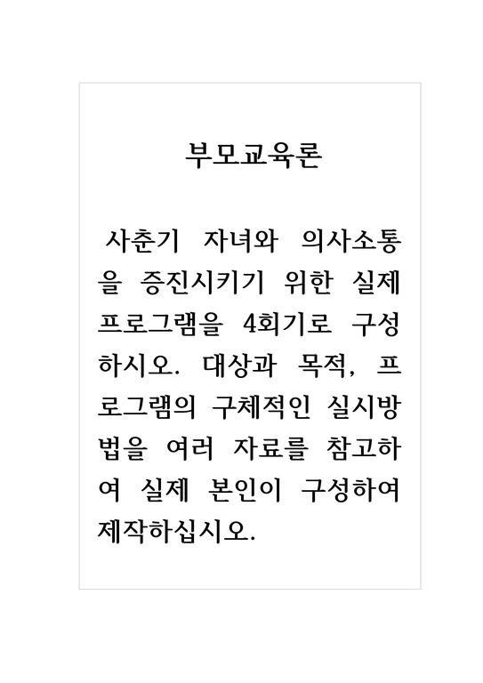 부모교육론사춘기 자녀와 의사소통을 증진시키기 위한 실제 프로그램을 4회기로 구성하시오 대상과 목적 프로그램의 구체적인 실시방법을 여러 자료를 참고하여 실제 본인이 구성하여