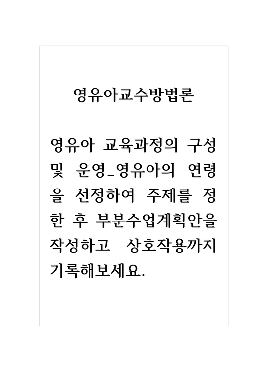 영유아교수방법론영유아 교육과정의 구성 및 운영영유아의 연령을 선정하여 주제를 정한 후 부분수업계획안을 작성하고 상호작용까지 기록해보세요 인문교육