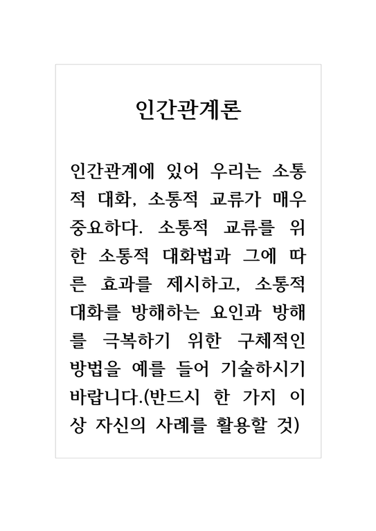 인간관계론인간관계에 있어 우리는 소통적 대화 소통적 교류가 매우 중요하다 소통적 교류를 위한 소통적 대화법과 그에 따른 효과를 제시하고 소통적 대화를 방해하는 요인과