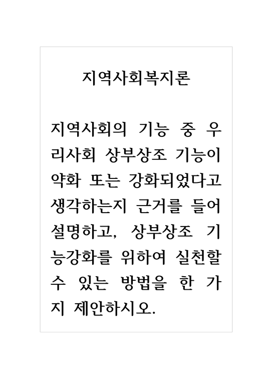 지역사회복지론지역사회의 기능 중 우리사회 상부상조 기능이 약화 또는 강화되었다고 생각하는지 근거를 들어 설명하고 상부상조 기능강화를 위하여 실천할 수 있는 방법을 한 가지