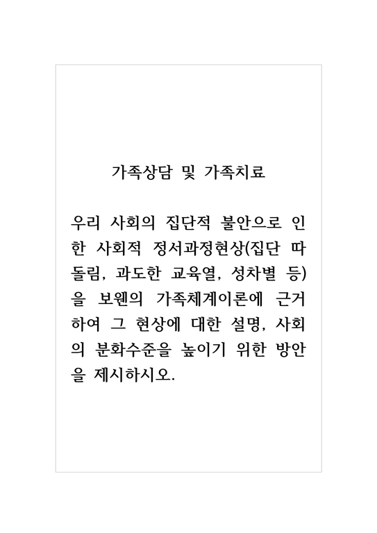 가족상담및가족치료우리 사회의 집단적 불안으로 인한 사회적 정서과정현상집단 따돌림 과도한 교육열 성차별 등을 보웬의 가족체계이론에 근거하여 그 현상에 대한 설명 사회의