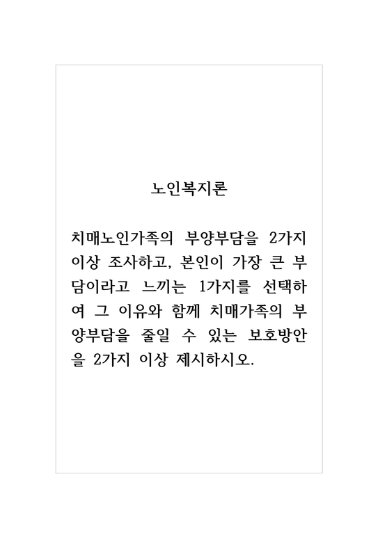 노인복지론치매노인가족의 부양부담을 2가지 이상 조사하고 본인이 가장 큰 부담이라고 느끼는 1가지를 선택하여 그 이유와 함께 치매가족의 부양부담을 줄일 수 있는 보호방안을