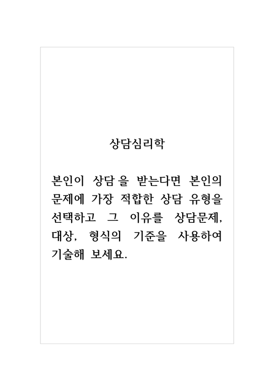 상담심리학본인이 상담을 받는다면 본인의 문제에 가장 적합한 상담 유형을 선택하고 그 이유를 상담문제 대상 형식의 기준을 사용하여 기술해 보세요 기타