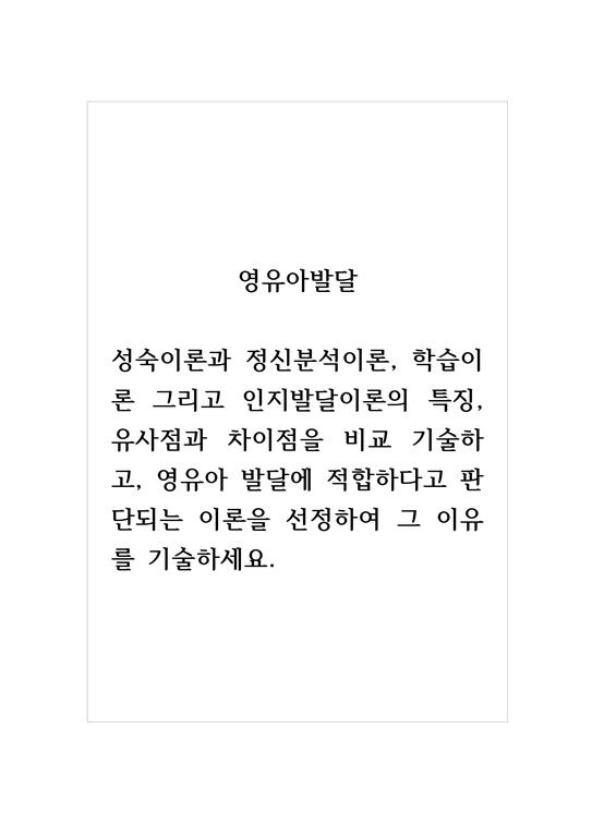 영유아발달성숙이론과 정신분석이론 학습이론 그리고 인지발달이론의 특징 유사점과 차이점을 비교 기술하고 영유아 발달에 적합하다고 판단되는 이론을 선정하여 그 이유를 기술하세요