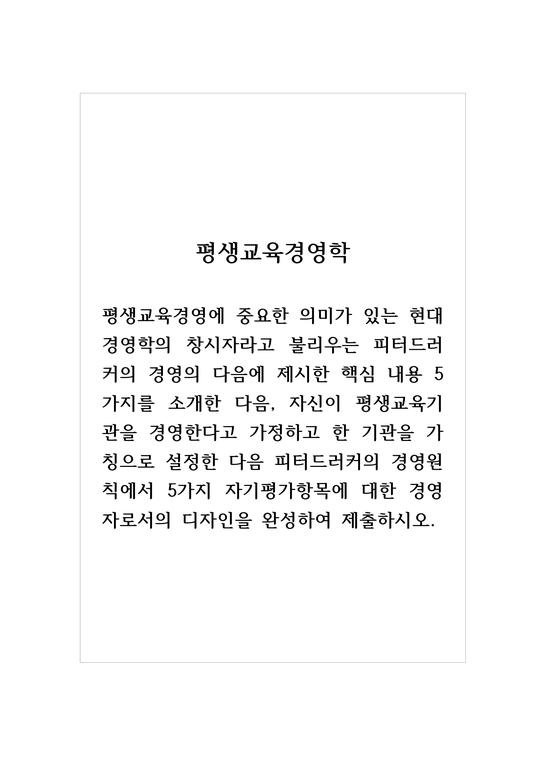 평생교육경영학평생교육경영에 중요한 의미가 있는 현대경영학의 창시자라고 불리우는 피터드러커의 경영의 다음에 제시한 핵심 내용 5가지를 소개한 다음 자신이 평생교육기관을