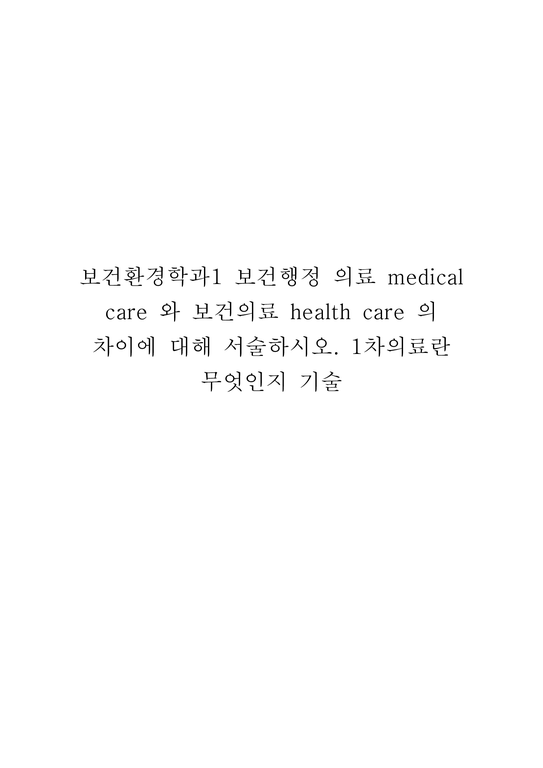 보건환경학과1 보건행정 의료 medical care 와 보건의료 health care 의 차이에 대해 서술하시오 1차의료란 ...