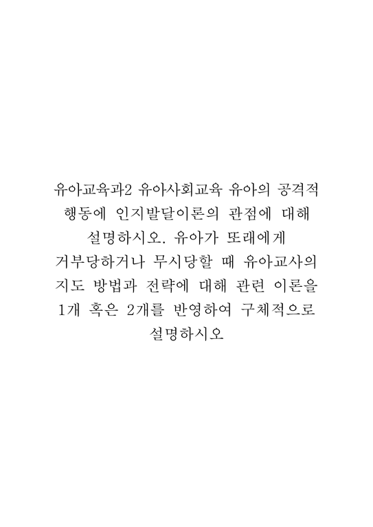 유아교육과2 유아사회교육 유아의 공격적 행동에 인지발달이론의 관점에 대해 설명하시오 유아가 또래에게 거부당하거나 무시당할 때 유아교사의 지도 방법과 전략에 대해 관련 이론을