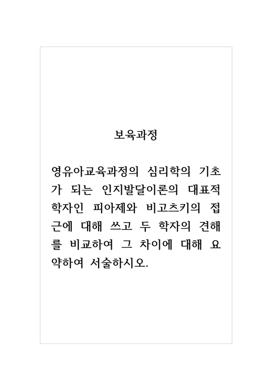 보육과정영유아교육과정의 심리학의 기초가 되는 인지발달이론의 대표적 학자인 피아제와 비고츠키의 접근에 대해 쓰고 두 학자의 견해를 비교하여 그 차이에 대해 요약하여