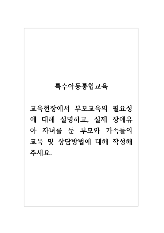 특수아동통합교육교육현장에서 부모교육의 필요성에 대해 설명하고 실제 장애유아 자녀를 둔 부모와 가족들의 교육 및 상담방법에 대해 작성해 주세요 사회과학