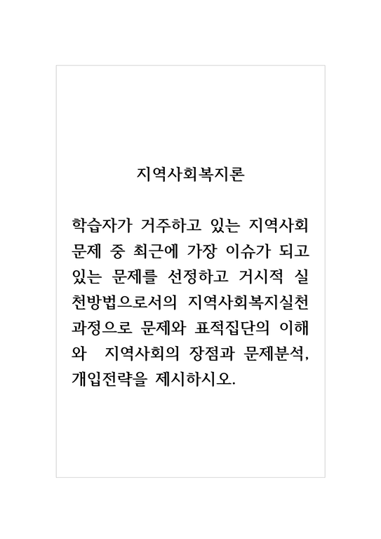 지역사회복지론학습자가 거주하고 있는 지역사회문제 중 최근에 가장 이슈가 되고 있는 문제를 선정하고 거시적 실천방법으로서의 지역사회복지실천과정으로 문제와 표적집단의 이해와