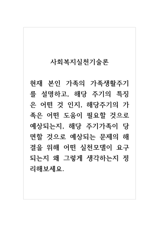 사회복지실천기술론현재 본인 가족의 가족생활주기를 설명하고 해당 주기의 특징은 어떤 것 인지 해당주기의 가족은 어떤 도움이 필요할 것으로 예상되는지 해당 주기가족이 당면할