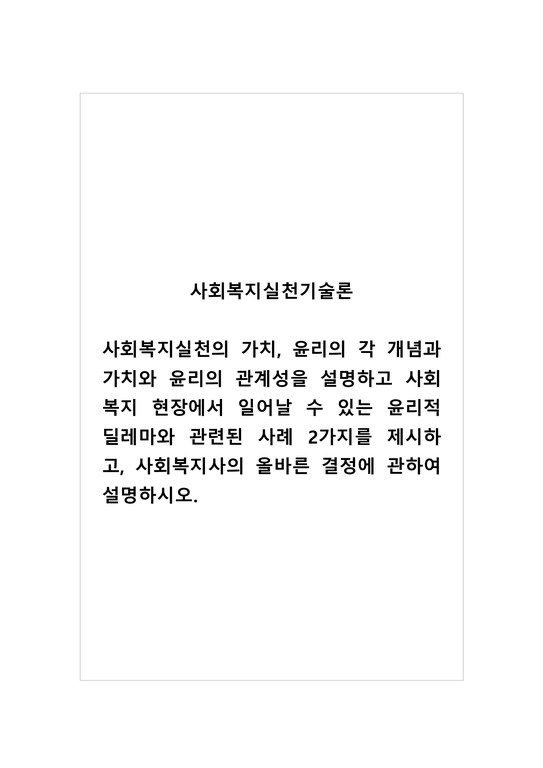 사회복지실천기술론사회복지실천의 가치 윤리의 각 개념과 가치와 윤리의 관계성을 설명하고 사회복지 현장에서 일어날 수 있는 윤리적 딜레마와 관련된 사례 2가지를 제시하고 사회