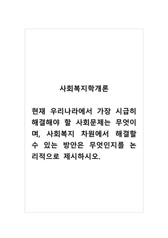 사회복지학개론현재 우리나라에서 가장 시급히 해결해야 할 사회문제는 무엇이며 사회복지 차원에서 해결할 수 있는 방안은 무엇인지를 논리적으로 제시하시오 기타