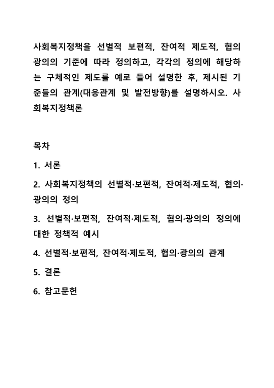 사회복지정책을 선별적 보편적 잔여적 제도적 협의 광의의 기준에 따라 정의하고 각각의 정의에 해당하는 구체적인 제도를 예로 들어 설명한 후 제시된 기준들의 관계대응관계 및