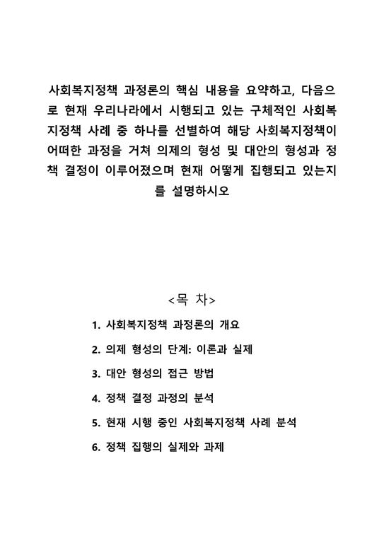 사회복지정책 과정론의 핵심 내용을 요약하고 다음으로 현재 우리나라에서 시행되고 있는 구체적인 사회복지정책 사례 중 하나를 선별하여 해당 사회복지정책이 어떠한 과정을 거쳐