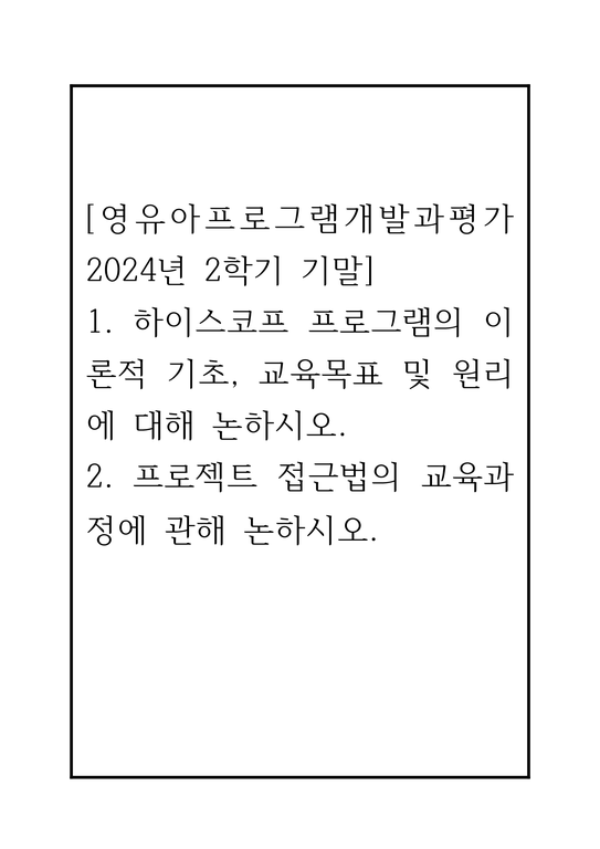 영유아프로그램개발과평가 2024년 2학기 기말 1 하이스코프 프로그램의 이론적 기초 교육목표 및 원리에 대해 논하시오 2 프로젝트 접근법의 교육과정에 관해 논하시오