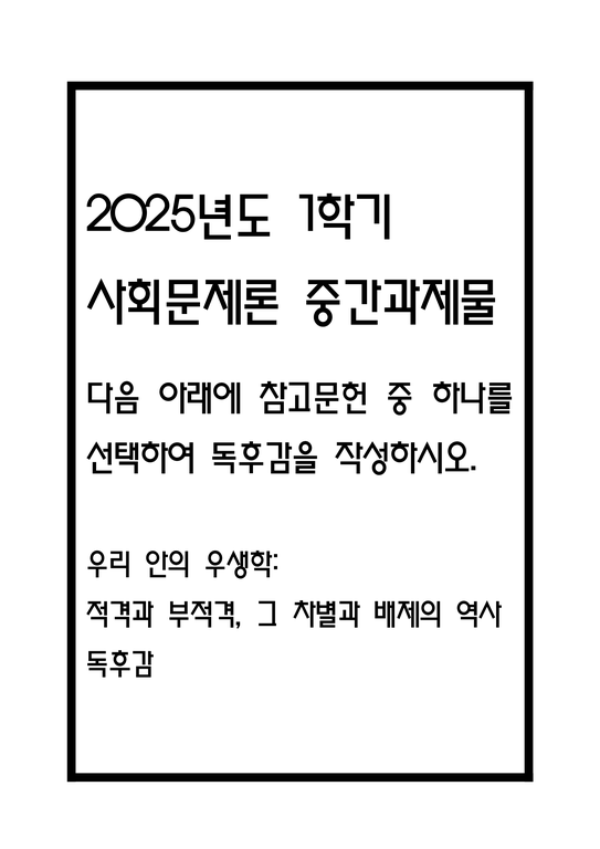 다음 아래에 참고문헌 중 하나를 선택하여 독후감을 작성하시오 우리 안의 우생학 적격과 부적격 그 차별과 배제의 역사 독후감 2025년도 1학기 사회문제론 중간과제물