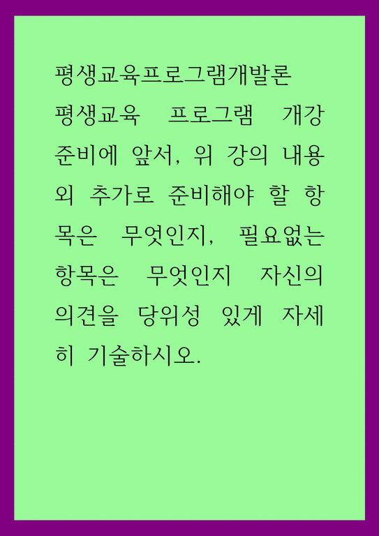 A평생교육프로그램개발론 평생교육 프로그램 개강 준비에 앞서 위 강의 내용 외 추가로 준비해야 할 항목은 무엇인지 필요없는 항목은 무엇인지 자신의 의견을 당위성 있게 자세히