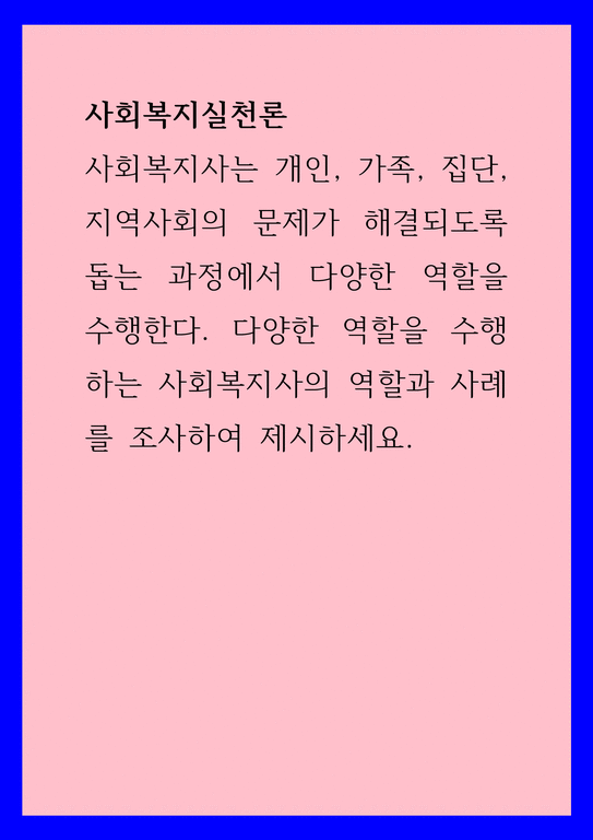 사회복지실천론 사회복지사는 개인 가족 집단 지역사회의 문제가 해결되도록 돕는 과정에서 다양한 역할을 수행한다 다양한 역할을 수행하는 사회복지사의 역할과 사례를 조사하여