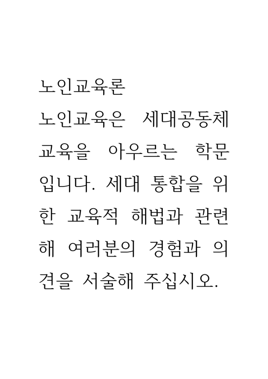 노인교육론 노인교육은 세대공동체 교육을 아우르는 학문입니다 세대 통합을 위한 교육적 해법과 관련해 여러분의 경험과 의견을 서술해 주십시오 인문교육