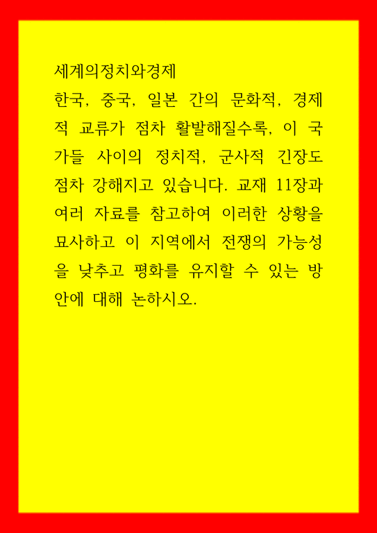 세계의 정치와 경제 한국 중국 일본 간 문화적 경제적 교류가 점차 활발해질수록 이 국가들 사이의 정치적 군사적 긴장도 점차 강해지고 있습니다 교재 11장과 여러 자료를