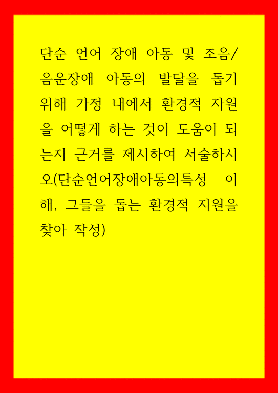 언어발달 단순 언어 장애 아동 및 조음 음운장애 아동의 발달을 돕기 위해 가정 내에서 환경적 자원을 어떻게 하는 것이 도움이 되는지 근거를 제시하여 서술하시오단순언어장애아