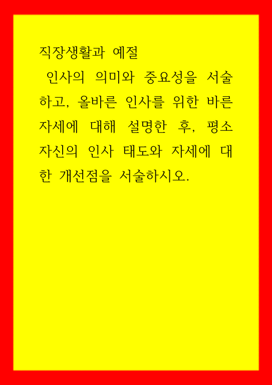 직장생활과 예절 인사의 의미와 중요성을 서술하고 올바른 인사를 위한 바른 자세에 대해 설명한 후 평소 자신의 인사 태도와 자세에 대한 개선점을 서술하시오 인문교육