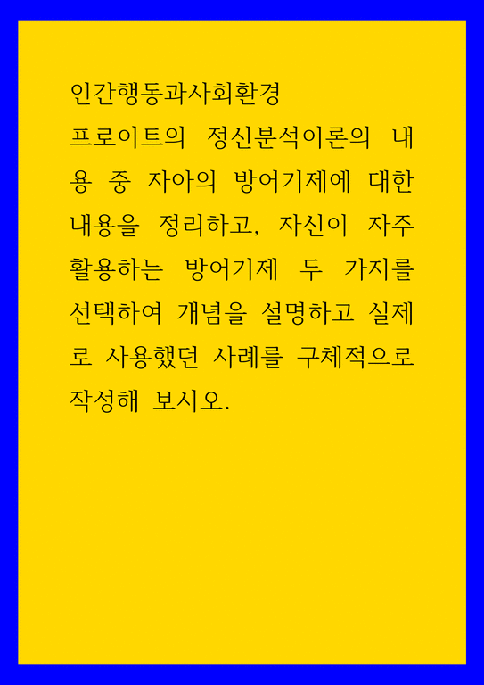 인간행동과사회환경 프로이트의 정신분석이론의 내용 중 자아의 방어기제에 대한 내용을 정리하고 자신이 자주 활용하는 방어기제 두 가지를 선택하여 개념을 설명하고 실제로 사용했던