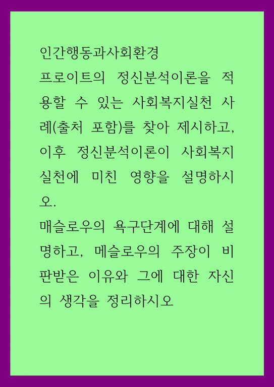 인간행동과사회환경 프로이트의 정신분석이론을 적용할 수 있는 사회복지실천 사례를 찾아 제시하고 이후 정신분석이론이 사회복지실천에 미친 영향을 설명하시오 매슬로우의 욕구단계에