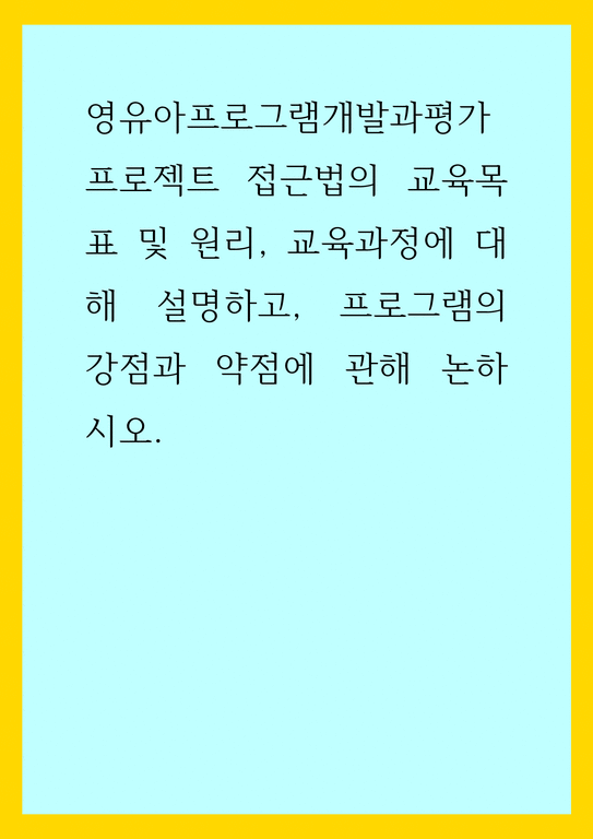 영유아프로그램개발과평가 프로젝트 접근법의 교육목표 및 원리 교육과정에 대해 설명하고 프로그램의 강점과 약점에 관해 논하시오 인문교육