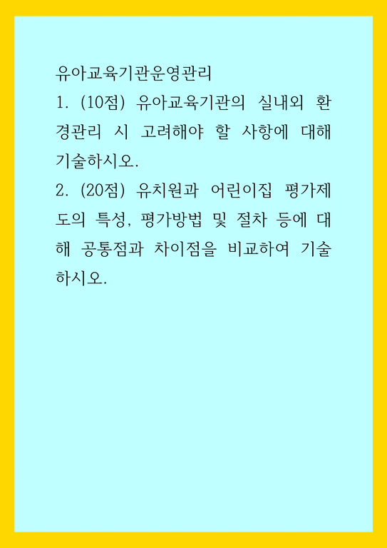 유아교육기관운영관리 110점 유아교육기관의 실내외 환경관리 시 고려해야 할 사항에 대해 기술하시오 220점 유치원과 어린이집 평가제도의 특성 평가방법 및 절차 등에