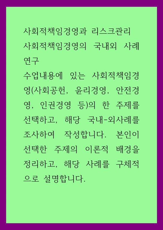 사회적책임경영과 리스크관리 사회적책임경영의 국내외 사례연구 사회적책임경영사회공헌 윤리경영 안전경영 인권경영 등의 한 주제를 선택하고 해당 국내 외사례를 조사하여