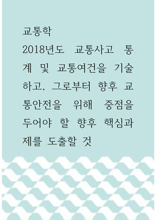 교통학 ) 2018년도 교통사고 통계 및 교통여건을 기술하고 그로부터 향후 교통안전을 위해 중점을 두어야 할 향후 핵심과제를 ...