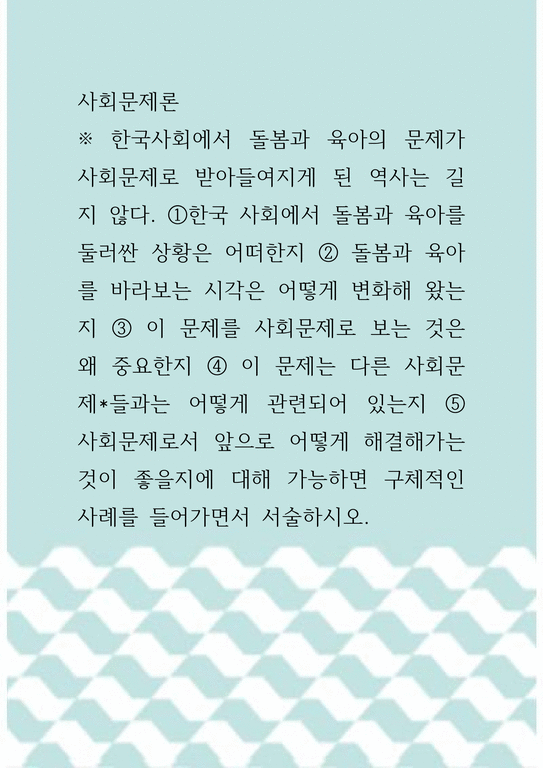 사회문제론 한국 사회에서 돌봄과 육아를 둘러싼 상황은 어떠한지 돌봄과 육아를 바라보는 시각은 어떻게 변화해 왔는지 이 문제를 사회문제로 보는 것은 왜 중요한지 인문교육
