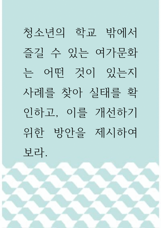 청소년학 ) 청소년의 학교 밖에서 즐길 수 있는 여가문화는 어떤 것이 있는지 사례를 찾아 실태를 확인하고 이를 개선하기 위한 ...