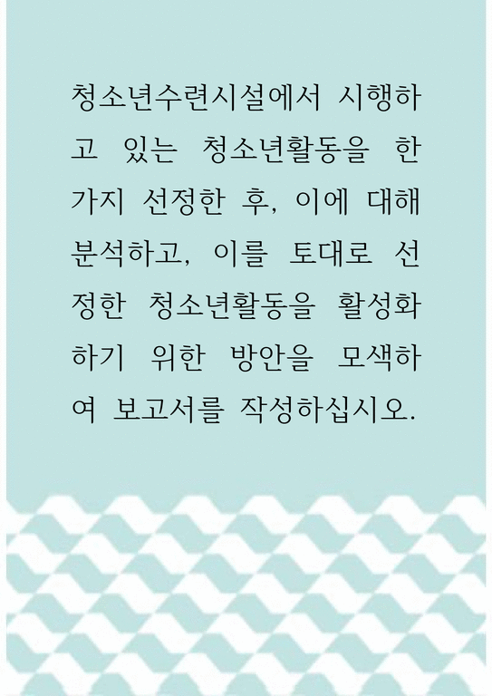 청소년학 ) 청소년수련시설에서 시행하고 있는 청소년활동을 한 가지 선정한 후 이에 대해 분석하고 이를 토대로 선정한 청소년활동을 ...