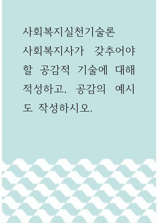 사회복지실천기술론 ) 사회복지사가 갖추어야 할 공감적 기술에 대해 적성하고 공감의 예시도 작성하시오 - 인문/교육