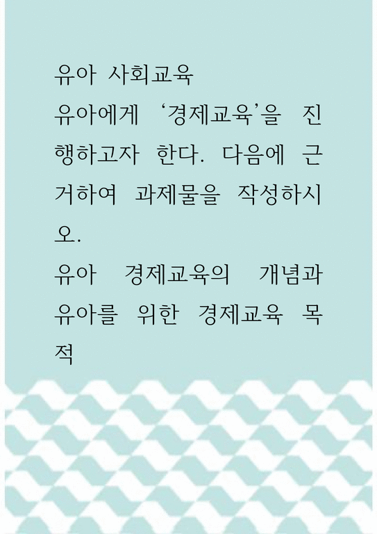 유아 사회교육 유아에게 경제교육 을 진행하고자 한다 다음에 근거하여 과제물을 작성하시오 유아 경제교육의 개념과 유아를 위한 경제교육 목적 인문교육